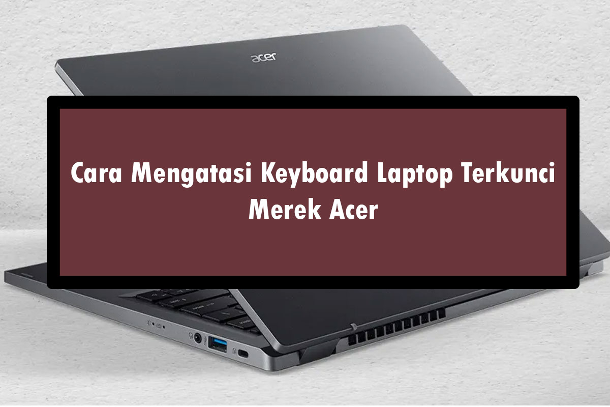 Cara Mengatasi Keyboard Laptop Terkunci Merek Acer, Solusi Praktis ...